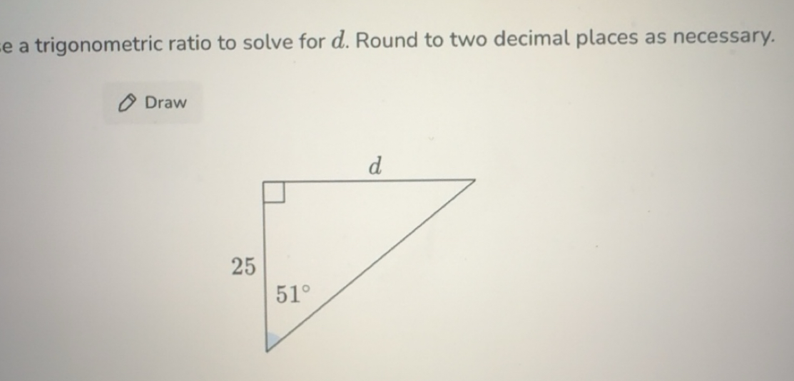Solved: se a trigonometric ratio to solve for d. Round to two decimal ...