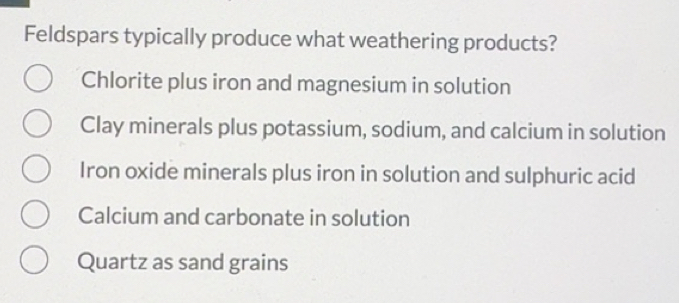 Solved: Feldspars typically produce what weathering products? Chlorite ...