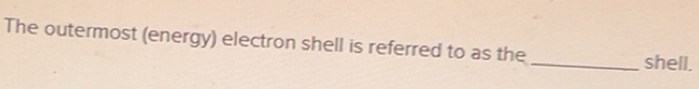 Solved: The outermost (energy) electron shell is referred to as the ...