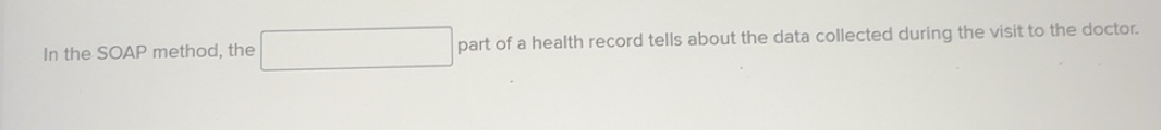 Solved: In the SOAP method, the part of a health record tells about the ...