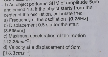 Solved: An object performs SHM of amplitude 5cm and period 4 s. if the ...
