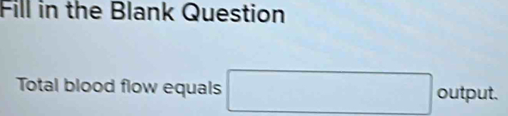 Solved: Fill in the Blank Question Total blood flow equals output. [Biology]