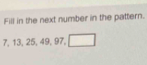Solved: Fill in the next number in the pattern. 7, 13, 25, 49, 97, [Math]
