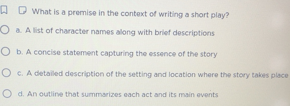 Solved: What is a premise in the context of writing a short play? a. A list of character names ...