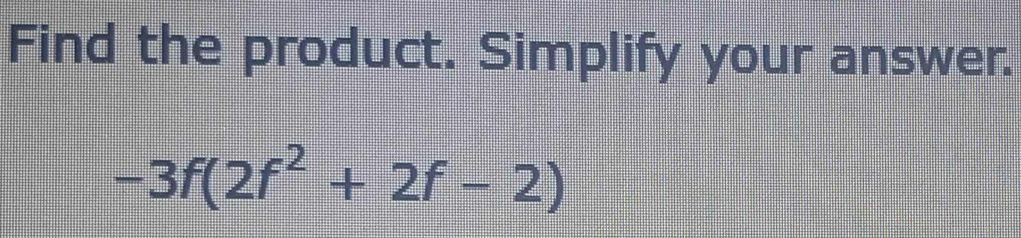 Solved: Find the product. Simplify your answer. -3f(2f^2+2f-2) [Math]