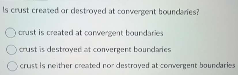 Solved: Is crust created or destroyed at convergent boundaries? crust ...