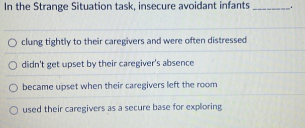 Solved: In the Strange Situation task, insecure avoidant infants _. clung tightly to their ...