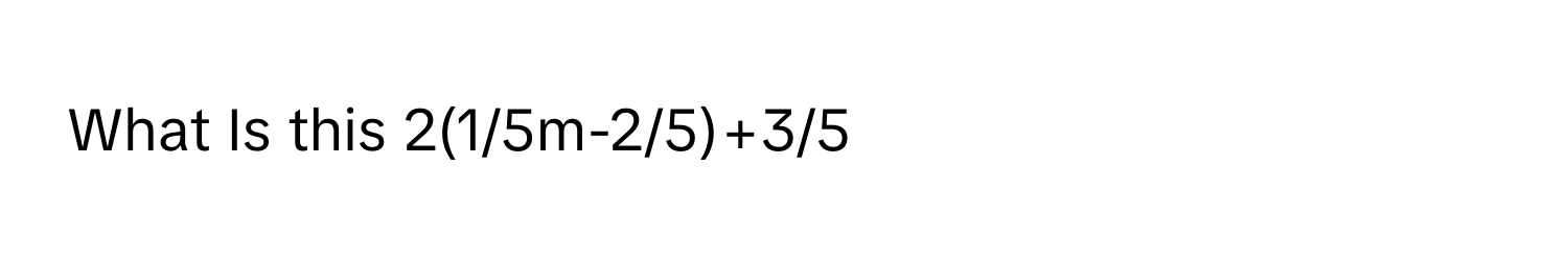Solved: What Is this 2(1/5m-2/5)+3/5 [Math]