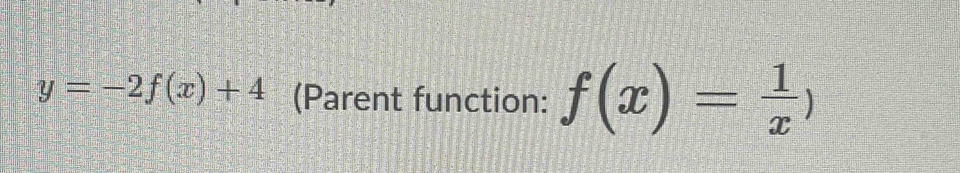 Solved: y=-2f(x)+4 (Parent function: f(x)= 1/x ) [Math]