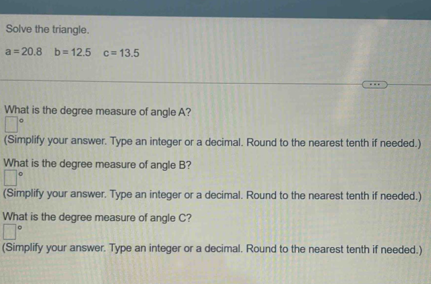 Solved: Solve the triangle. a=20.8 b=12.5 c=13.5 What is the degree measure of angle A ...
