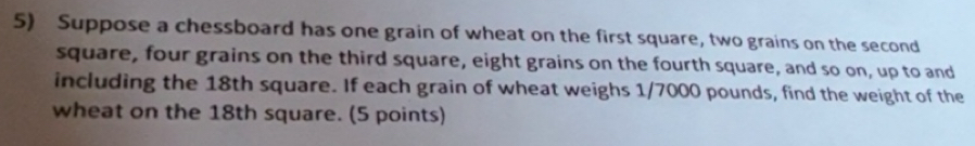 Solved: Suppose a chessboard has one grain of wheat on the first square ...