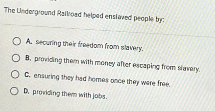 Solved: The Underground Railroad helped enslaved people by: A. securing ...