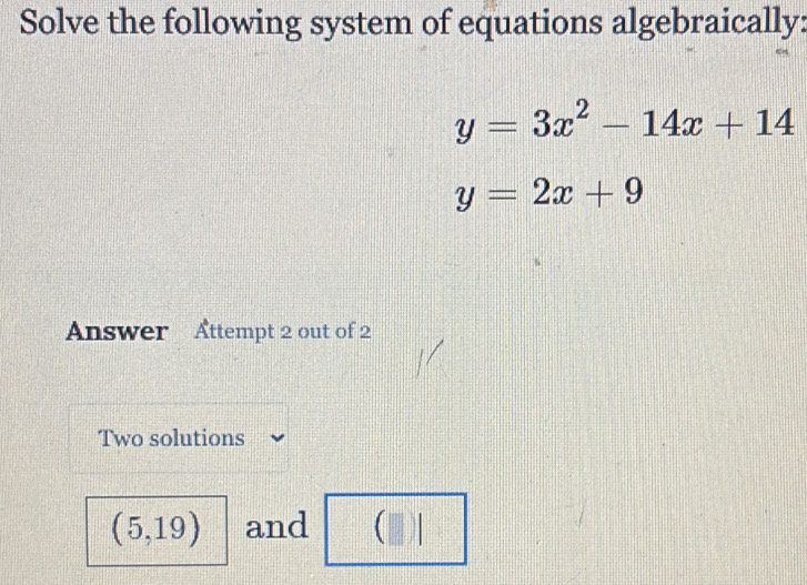 Solved: Solve the following system of equations algebraically: y=3x^2-14x+14 y=2x+9 Answer ...