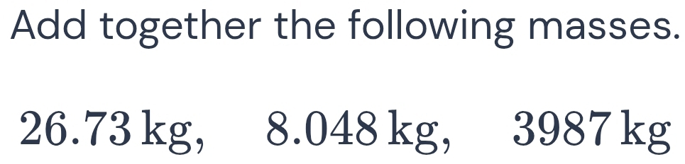 Solved: Add together the following masses. 26.73 kg, 8.048 kg, 3987 kg ...