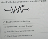 Solved: Identify the below shown schematic symbol: Fixed two terminal ...
