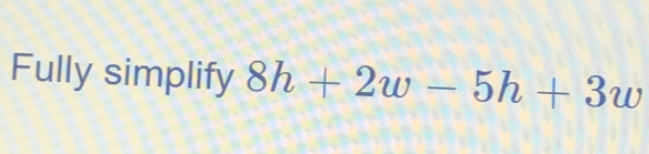 Solved: Fully simplify 8h+2w-5h+3w [Math]