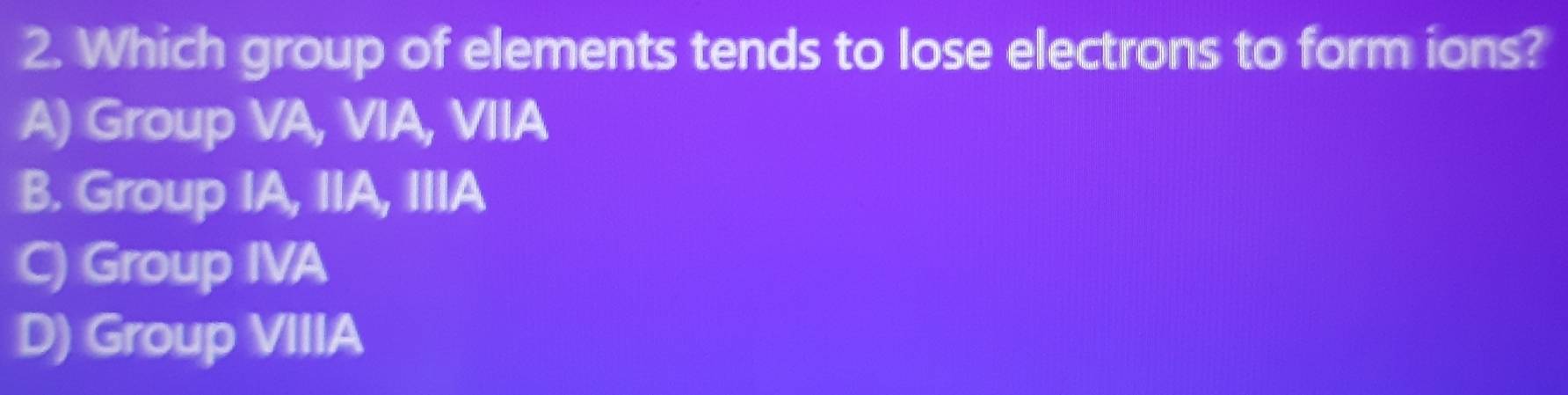 Solved: Which group of elements tends to lose electrons to form ions? A ...
