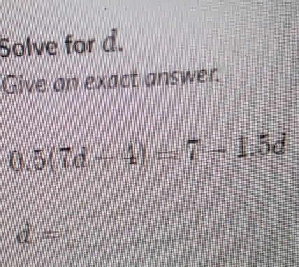 تم الحل:Solve for d. Give an exact answer. 0.5(7d+4)=7-1.5d d=