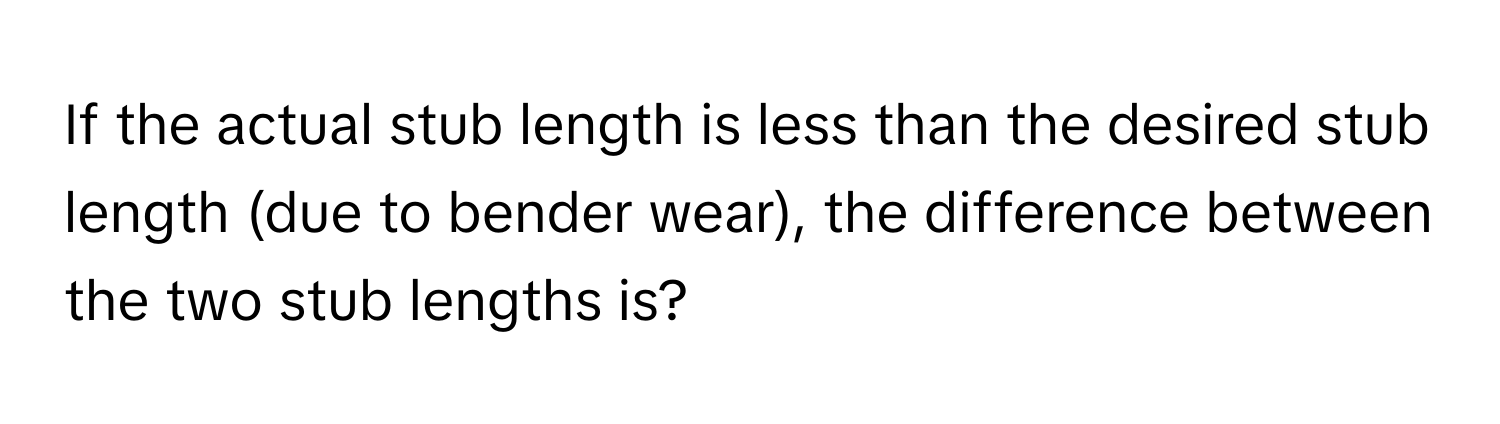 Solved: If the actual stub length is less than the desired stub length ...