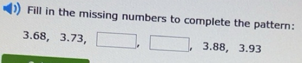 Solved: Fill in the missing numbers to complete the pattern: 3.68, 3.73 ...