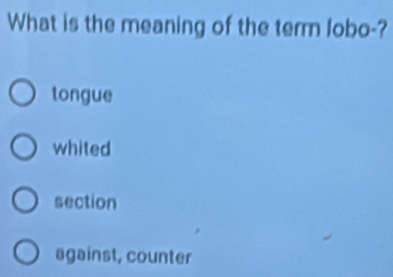 Solved: What is the meaning of the term lobo-? tongue whited section ...