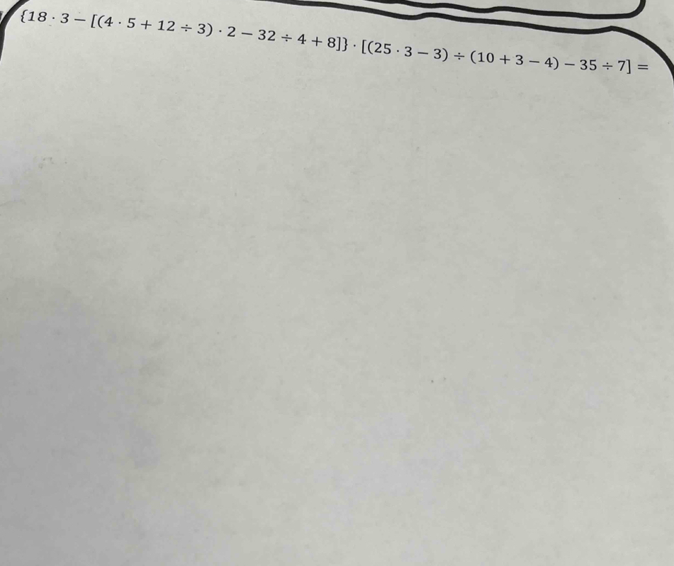 Solved: 18· 3-[(4· 5+12/ 3)· 2-32/ 4+8] · [(25· 3-3)/ (10+3-4)-35/ 7 ...