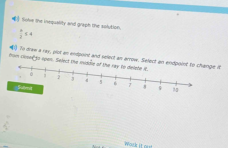 Solved: Solve the inequality and graph the solution. h/2 ≤ 4 To draw a ...