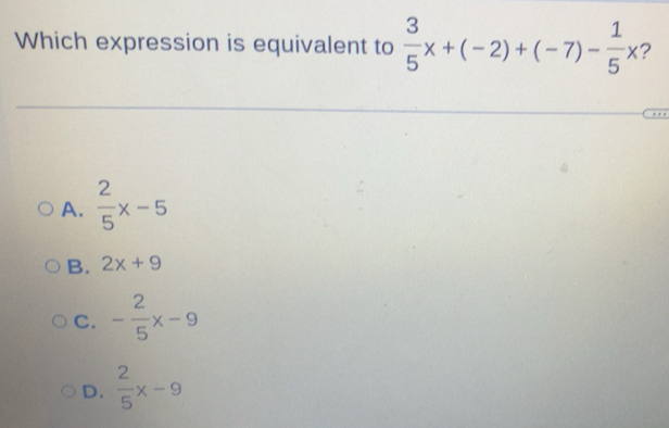Solved: Which expression is equivalent to 3/5 x+(-2)+(-7)- 1/5 x ? A. 2/5 x-5 B. 2x+9 C. - 2/5 x ...