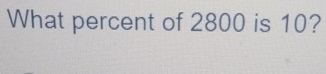 Solved: What percent of 2800 is 10? [Math]