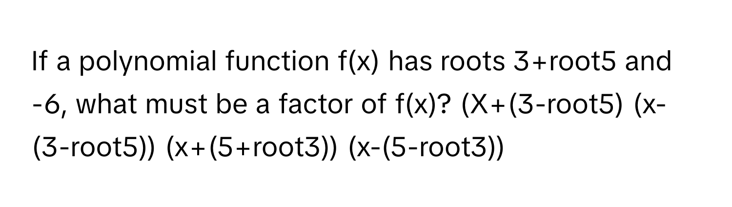 Solved: If a polynomial function f(x) has roots 3+root5 and -6, what ...