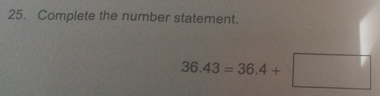 Solved: Complete the number statement. 36.43=36.4+ [Math]