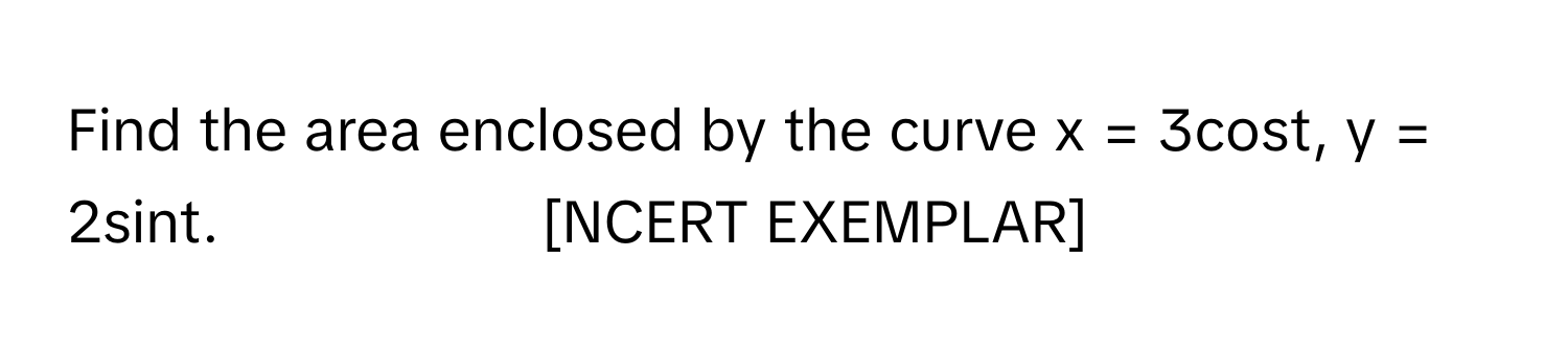 Solved: Find the area enclosed by the curve x = 3cost, y = 2sint ...