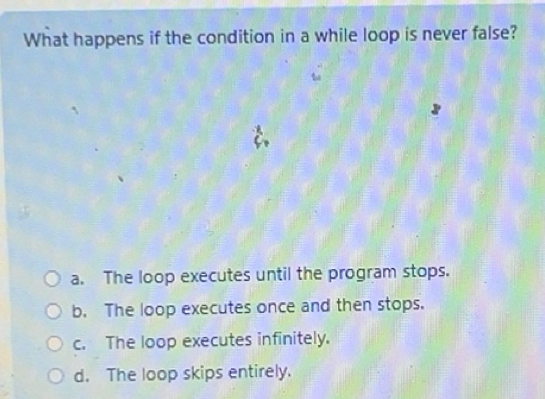 Solved: What happens if the condition in a while loop is never false? a ...