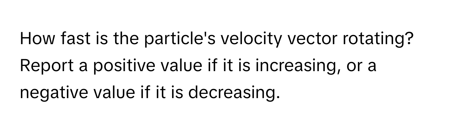 Solved: How fast is the particle's velocity vector rotating? Report a ...