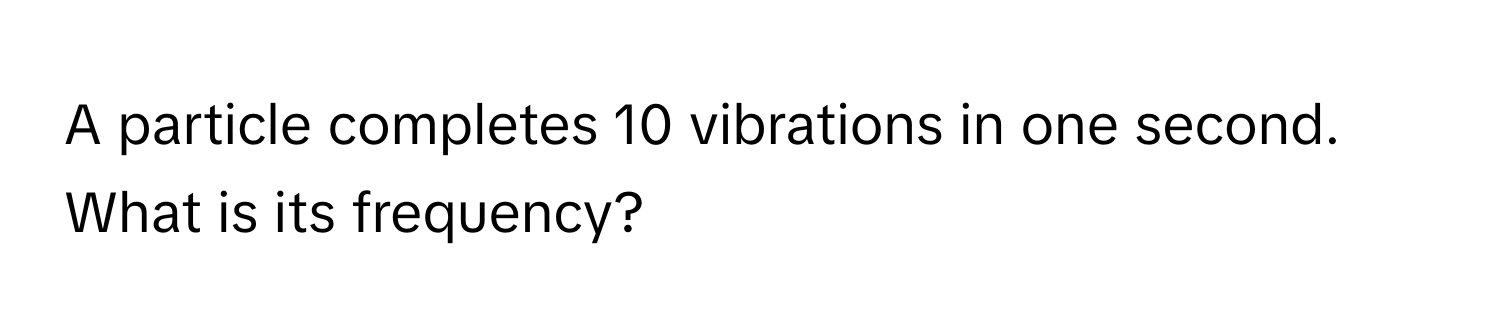 Solved: A particle completes 10 vibrations in one second. What is its ...