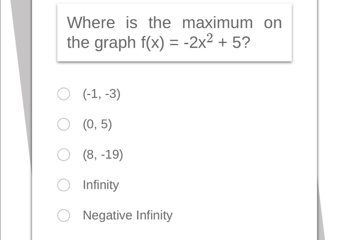 Solved: Where is the maximum on the graph f(x)=-2x^2+5 ? (-1,-3) (0,5) (8,-19) Infinity Negative ...
