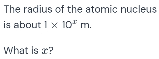 Solved: The radius of the atomic nucleus is about 1* 10^xm. What is x ...