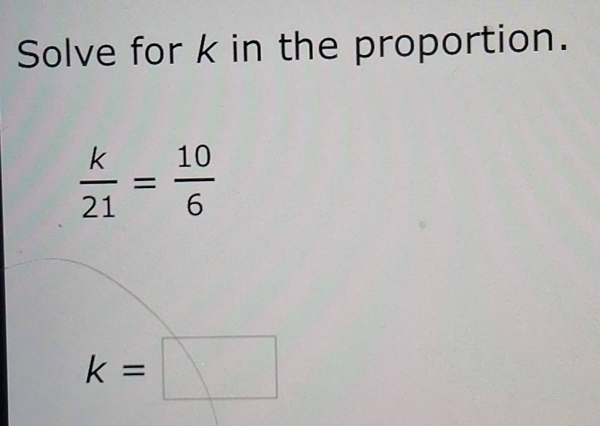 Resuelto:Solve for k in the proportion. k/21 = 10/6 k=
