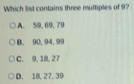 Solved: Which list contains three multiples of 9? A. 59, 69, 79 B. 90, 94, 99 C. 9, 18, 27 D. 18 ...