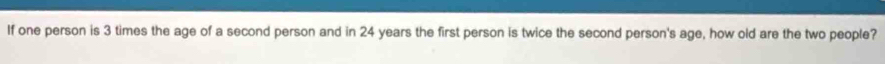 Solved: If one person is 3 times the age of a second person and in 24 ...