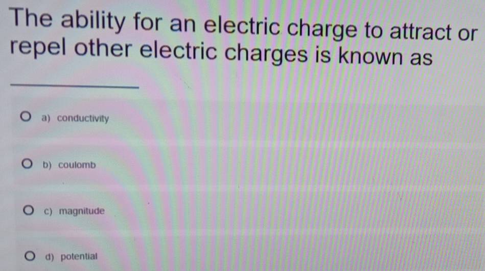 Solved: The ability for an electric charge to attract or repel other electric charges is known ...