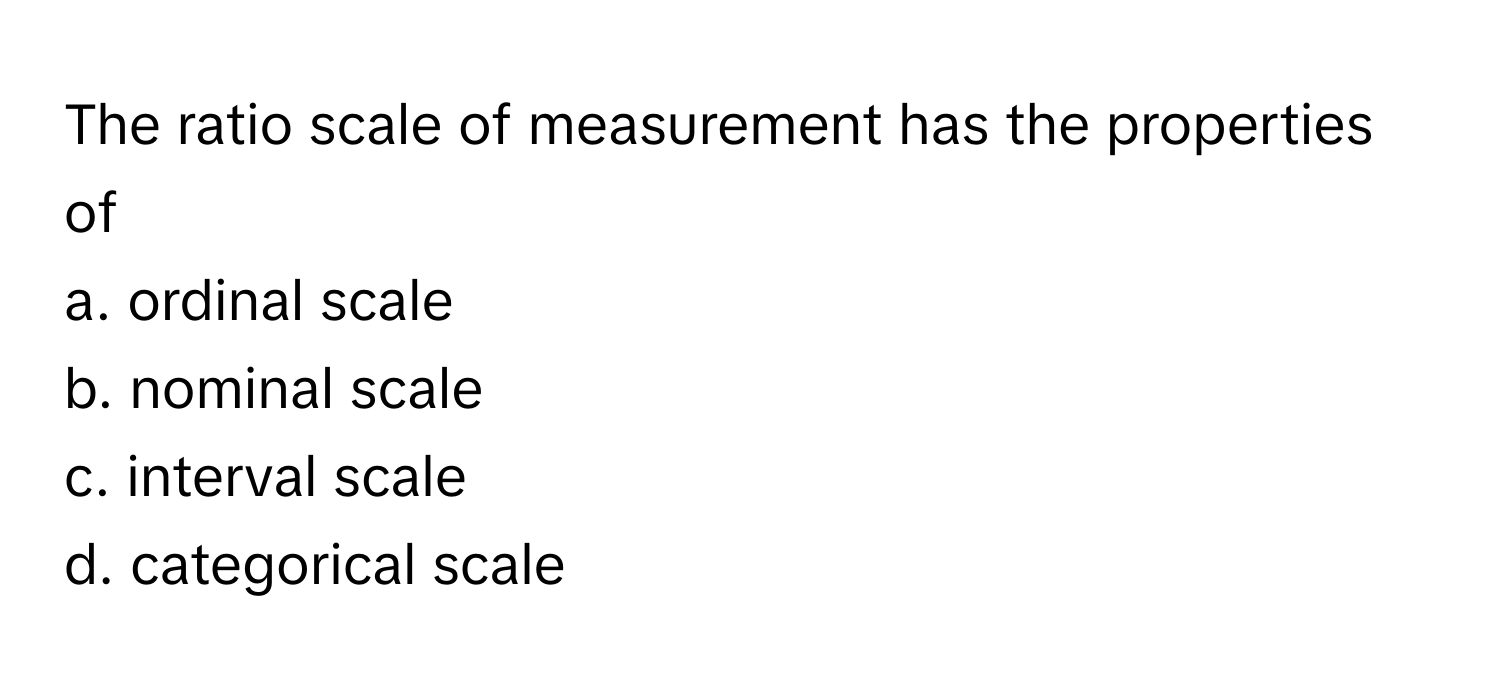 Solved: The ratio scale of measurement has the properties of a. ordinal ...