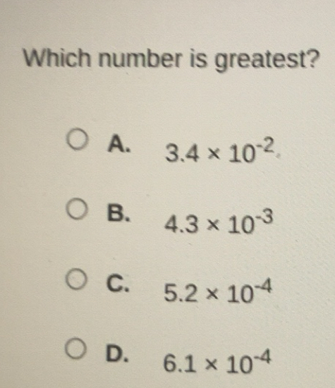 Solved: Which number is greatest? A. 3.4* 10^(-2) B. 4.3* 10^(-3) C. 5. ...