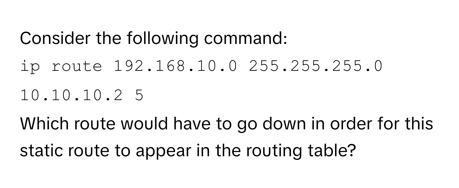 Solved: Consider the following command: `ip route 192.168.10.0 255.255.255.0 10.10.10.2 5` Whi ...