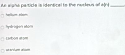 Solved: An alpha particle is identical to the nucleus of a(n) _ helium ...