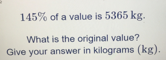 Solved: 145% of a value is 5365 kg.. What is the original value? Give ...