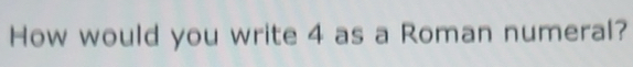 Solved: How would you write 4 as a Roman numeral? [Math]