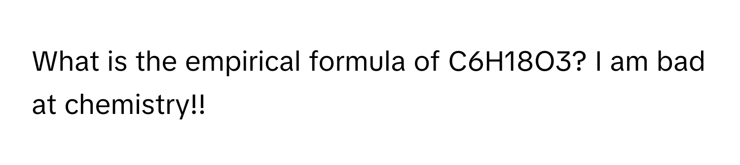 Solved: What is the empirical formula of C6H18O3? I am bad at chemistry ...