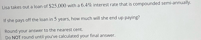 Lisa takes out a loan of $25,000 with a 6.4% interest rate that is ...