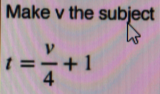 Solved: Make v the subject t= v/4 +1 [Math]